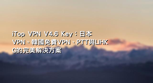 iTop VPN V4.6 Key：日本VPN、韓國免費VPN、PTT與LIHKG的完美解決方案 :: VPN 應用與資源