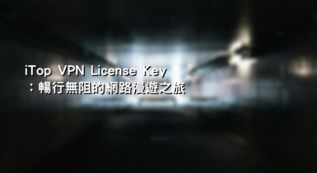 iTop VPN License Key：暢行無阻的網路漫遊之旅 :: VPN 應用與資源