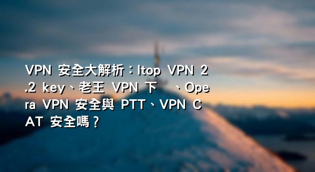 VPN 安全大解析：Itop VPN 2.2 key、老王 VPN 下载、Opera VPN 安全與 PTT、VPN CAT 安全嗎 ...